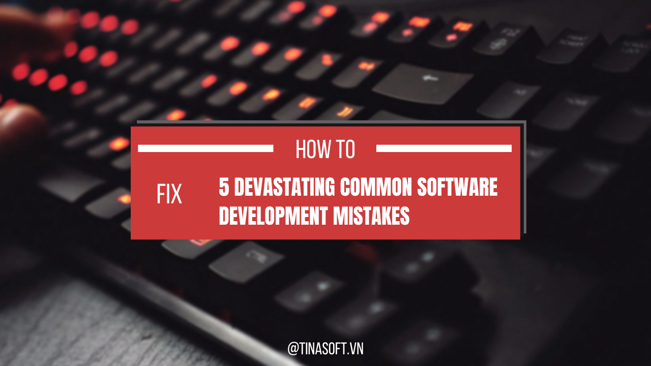 5 Devastating Common Software Development Mistakes and How to Fix Them - Tinasoft Vietnam